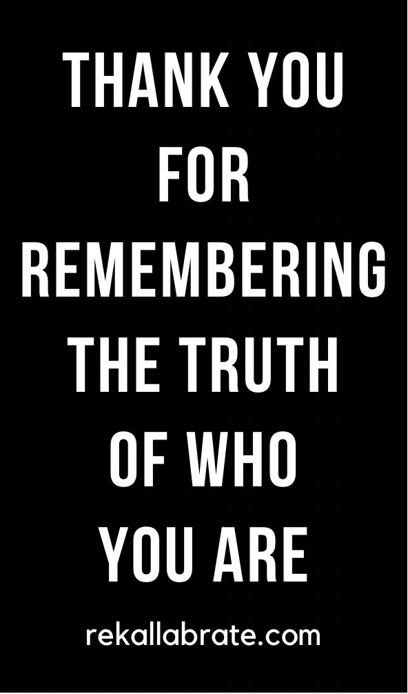 THANK YOU FOR REMEMBERING THE TRUTH OF WHO YOU ARE – REKALLABRATE